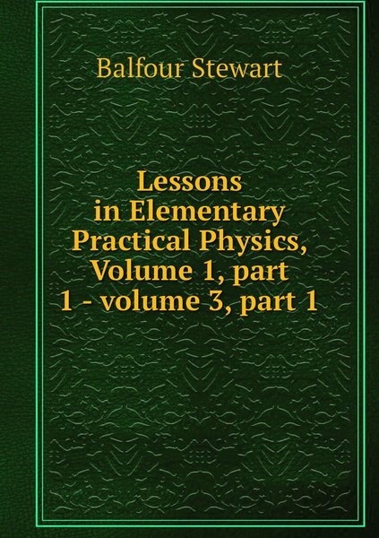 Lessons in Elementary Practical Physics, Volume 1,.part 1.-.volume 3 ...