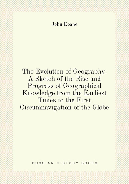 The Evolution of Geography: A Sketch of the Rise and Progress of ...