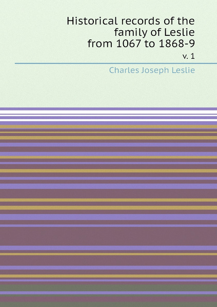 Historical records of the family of Leslie from 1067 to 1868-9. v. 1 ...