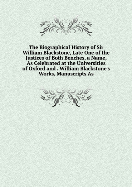The Biographical History of Sir William Blackstone, Late One of the ...