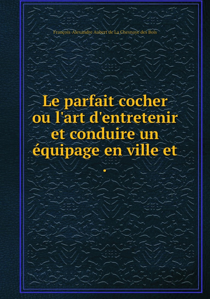 Le parfait cocher ou l'art d'entretenir et conduire un equipage en ...