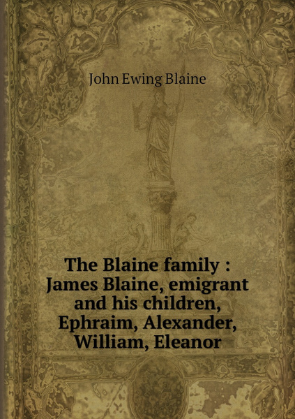 The Blaine family : James Blaine, emigrant and his children, Ephraim ...