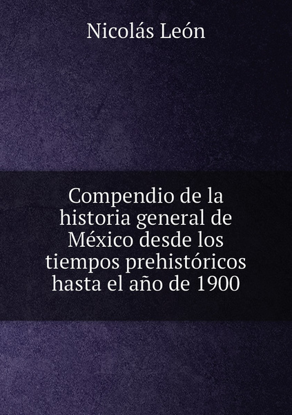 Compendio de la historia general de Mexico desde los tiempos prehistoricos hasta el ano de 1900 ...