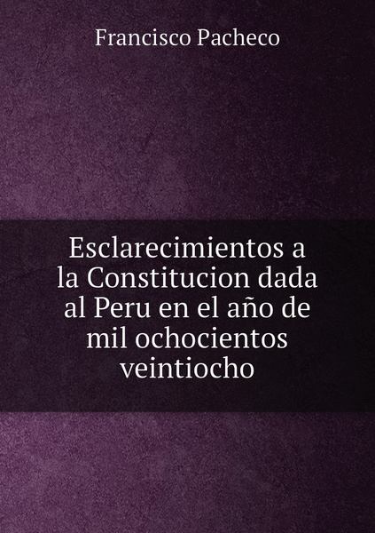 Esclarecimientos a la Constitucion dada al Peru en el ano de mil ochocientos veintiocho - купить ...
