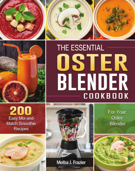 The Essential Oster Blender Cookbook. 200 Easy Mix-and-Match Smoothie ...