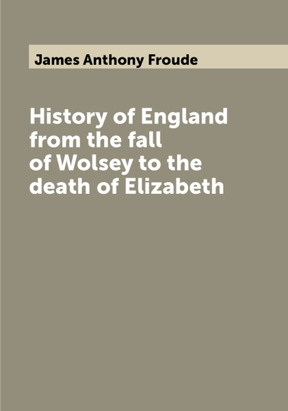 History of England from the fall of Wolsey to the death of Elizabeth ...