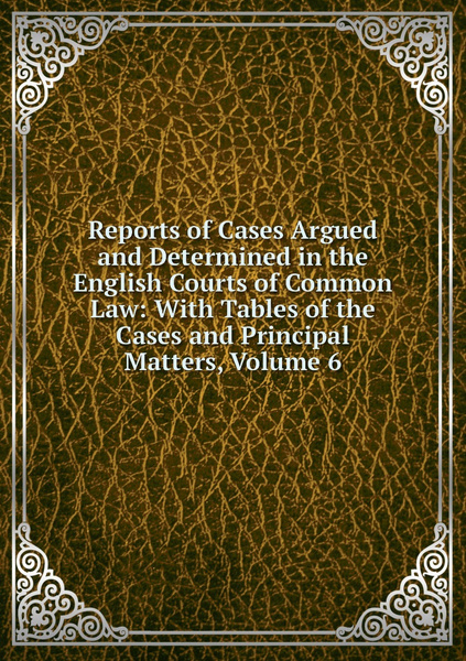 Reports of Cases Argued and Determined in the English Courts of Common Law: With Tables of the ...