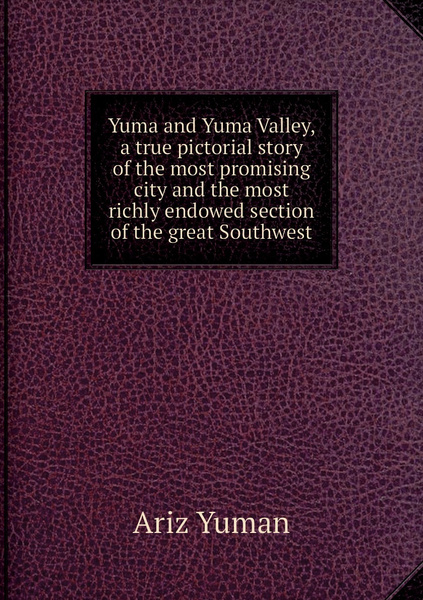 Yuma and Yuma Valley, a true pictorial story of the most promising city ...