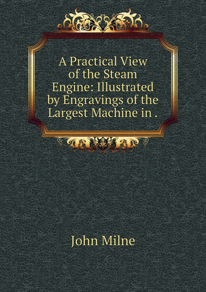 A Practical View of the Steam Engine: Illustrated by Engravings of the ...