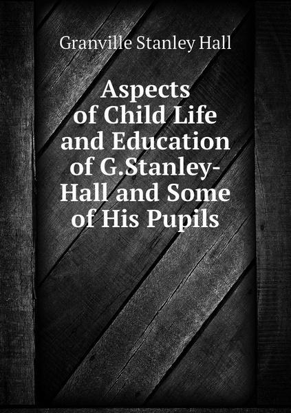 Aspects of Child Life and Education of G.Stanley-Hall and Some of His ...