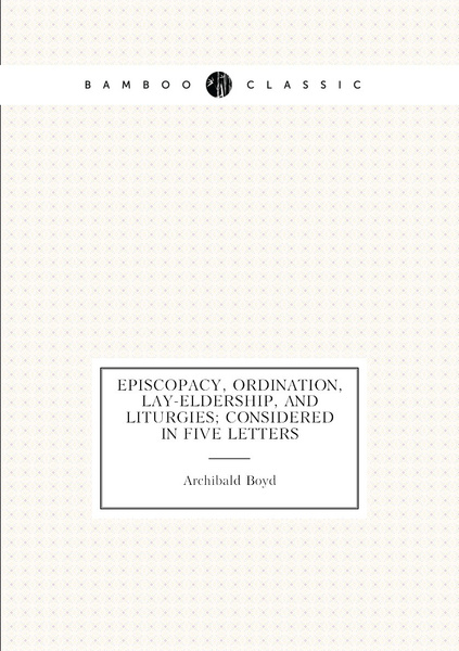 Episcopacy, Ordination, Lay-Eldership, and Liturgies; Considered in ...