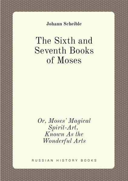 The Sixth and Seventh Books of Moses. Or, Moses' Magical Spirit-Art ...