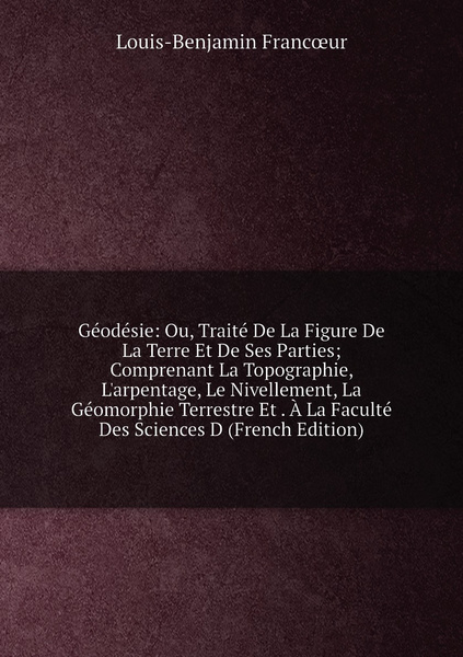 Geodesie: Ou, Traite De La Figure De La Terre Et De Ses Parties ...