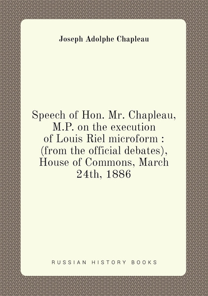 Speech of Hon. Mr. Chapleau, M.P. on the execution of Louis Riel ...