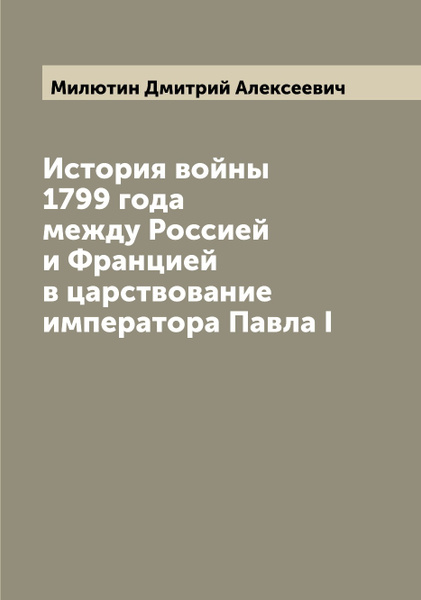 История войны 1799 года между Россией и Францией в царствование императора Павла I | Милютин ...