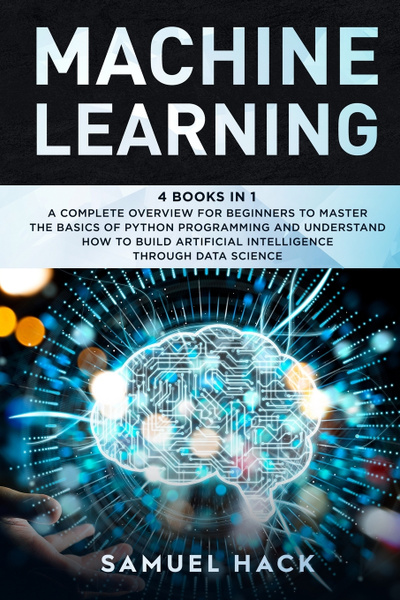 Machine Learning. 4 Books in 1: A Complete Overview for Beginners to ...