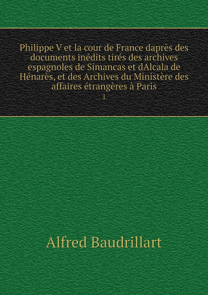 Philippe V et la cour de France dapres des documents inedits tires des archives espagnoles de ...