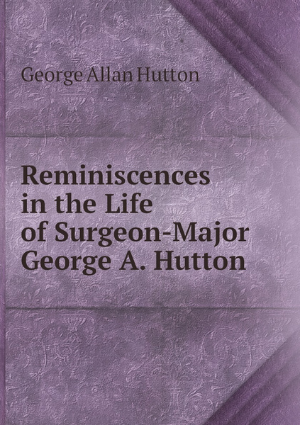 Reminiscences in the Life of Surgeon-Major George A. Hutton - купить с ...