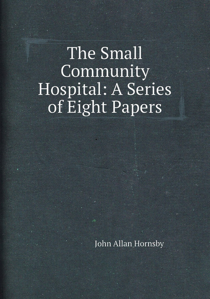 The Small Community Hospital: A Series of Eight Papers - купить с ...