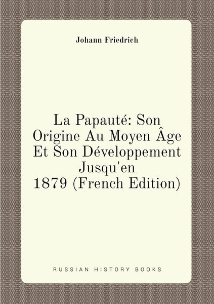 La Papaute: Son Origine Au Moyen Age Et Son Developpement Jusqu'en 1879 ...
