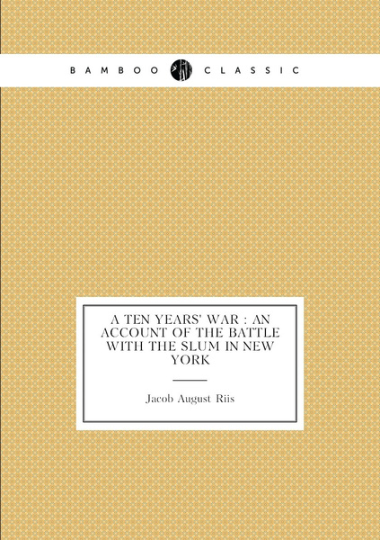 A ten years' war : an account of the battle with the slum in New York ...