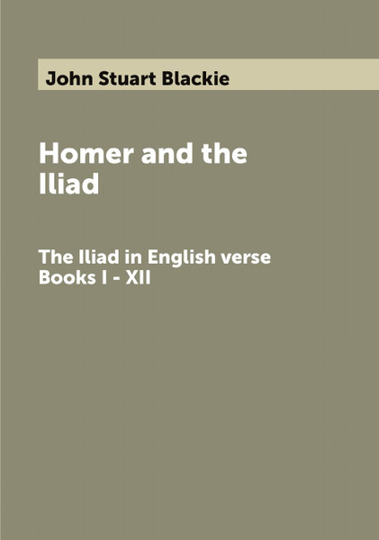Homer and the Iliad. The Iliad in English verse Books I - XII - купить ...