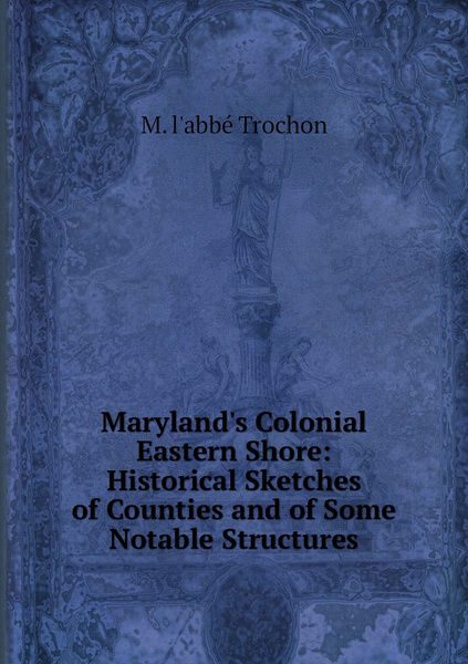 Maryland's Colonial Eastern Shore: Historical Sketches of Counties and ...