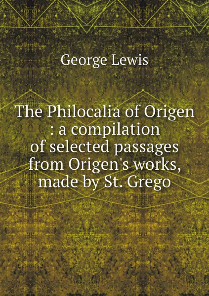The Philocalia of Origen : a compilation of selected passages from ...