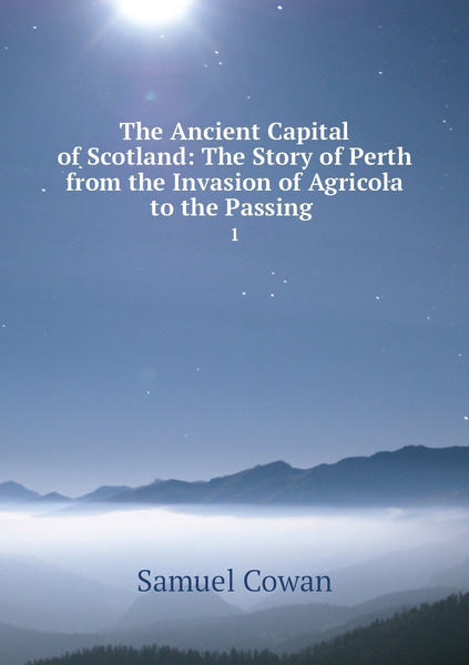 The Ancient Capital of Scotland: The Story of Perth from the Invasion ...