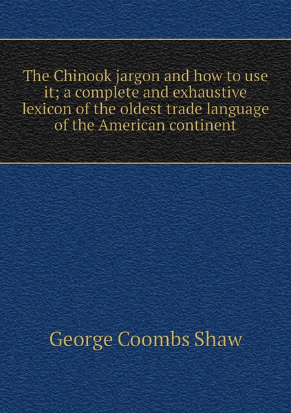 The Chinook jargon and how to use it; a complete and exhaustive lexicon ...