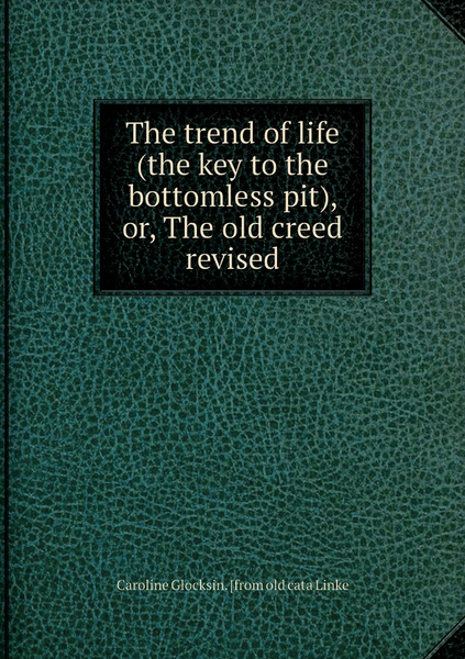The trend of life (the key to the bottomless pit), or, The old creed ...