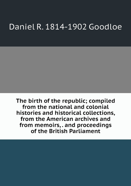 The birth of the republic; compiled from the national and colonial ...