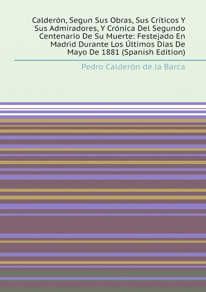 Calderon, Segun Sus Obras, Sus Criticos Y Sus Admiradores, Y Cronica ...