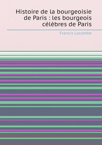 Histoire de la bourgeoisie de Paris : les bourgeois celebres de Paris ...