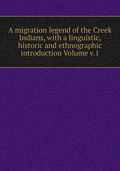 A migration legend of the Creek Indians, with a linguistic, historic ...