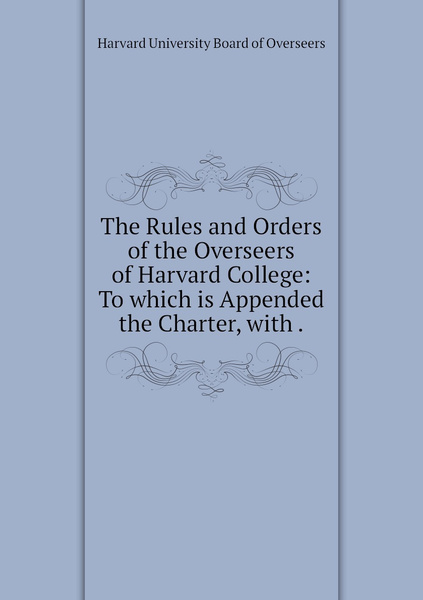 The Rules and Orders of the Overseers of Harvard College: To which is ...