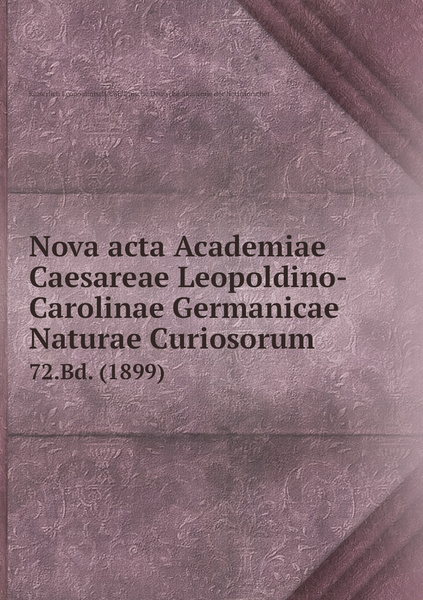Nova acta Academiae Caesareae Leopoldino-Carolinae Germanicae Naturae Curiosorum. 72.Bd. (1899 ...
