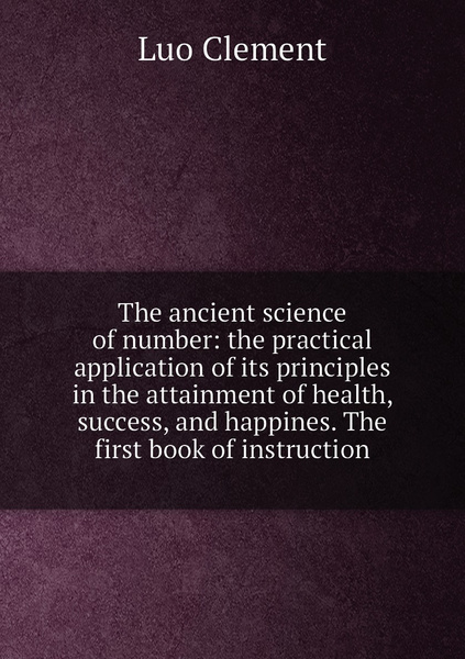 The ancient science of number: the practical application of its principles in the attainment of ...