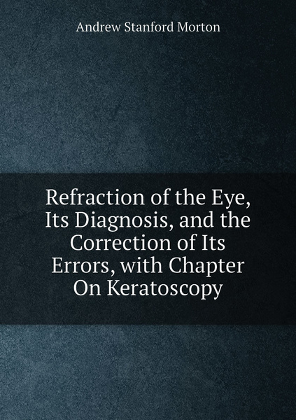 Refraction of the Eye, Its Diagnosis, and the Correction of Its Errors ...