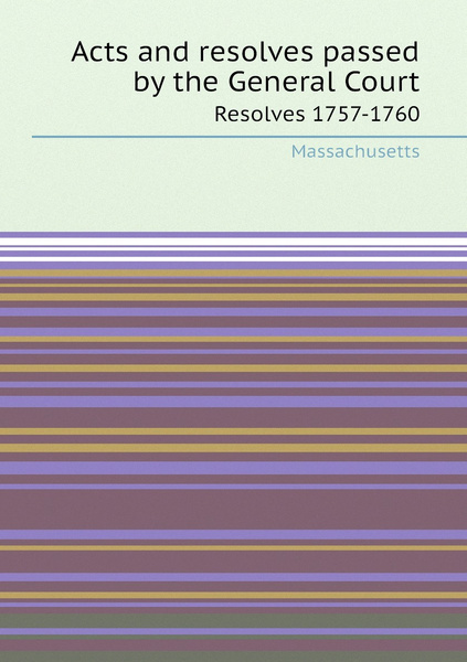 Acts and resolves passed by the General Court. Resolves 1757-1760 ... Acts and resolves passed by the General Court. Resolves 1757-1760 ...