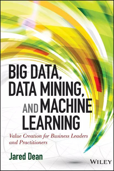 Big Data, Data Mining, and Machine Learning. Value Creation for Business Leaders and ...