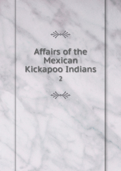 Affairs of the Mexican Kickapoo Indians. 2 - купить с доставкой по ...