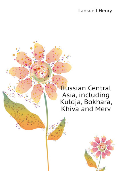 Russian Central Asia, including Kuldja, Bokhara, Khiva and Merv ...