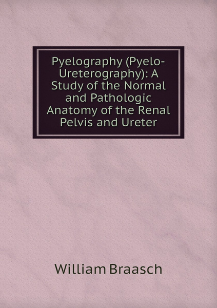 Pyelography (Pyelo-Ureterography): A Study of the Normal and Pathologic ...