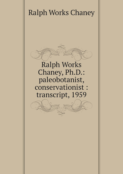 Ralph Works Chaney, Ph.D.: paleobotanist, conservationist : transcript ...