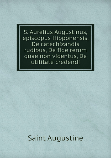S. Aurelius Augustinus, episcopus Hipponensis, De catechizandis rudibus, De fide rerum quae non ...