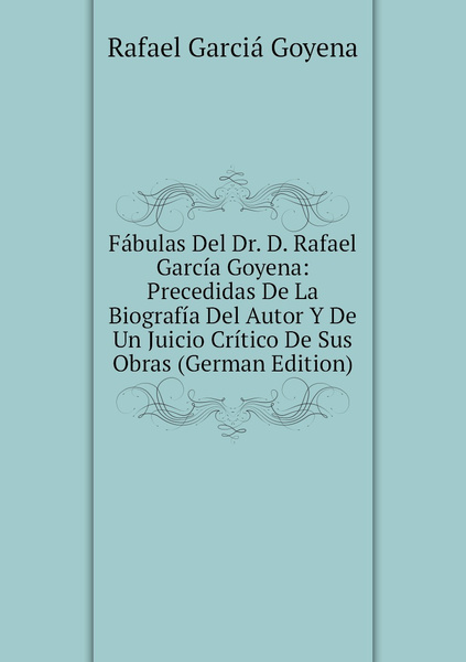 Fabulas Del Dr. D. Rafael Garcia Goyena: Precedidas De La Biografia Del ...