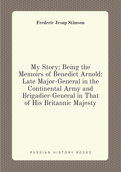 My Story: Being the Memoirs of Benedict Arnold: Late Major-General in ...