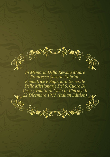 In Memoria Della Rev.ma Madre Francesca Saverio Cabrini: Fondatrice E ...