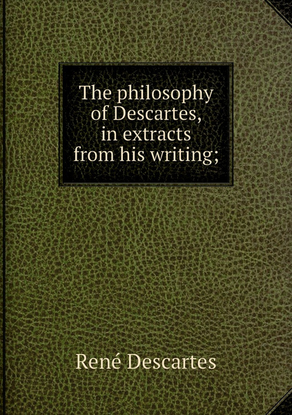 The philosophy of Descartes, in extracts from his writing; - купить с ...